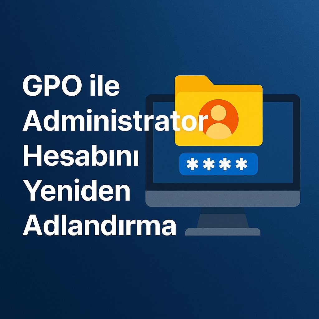 GPO ile Admin Hesabını Değiştirme (Adım Adım Rehber)